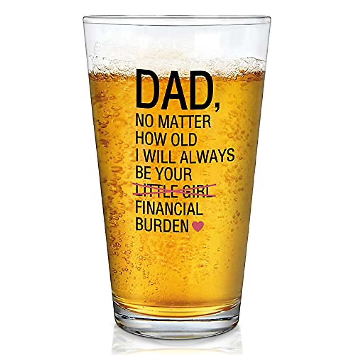 Funny Dad Beer Pint Glass from Daughter - Dad No Matter How Old I Will Always Be Your Financial Burden Beer Glass, Unique Father’s Day Gift for Dad Papa Stepdad, Novelty Christmas, Birthday Gift, 15Oz