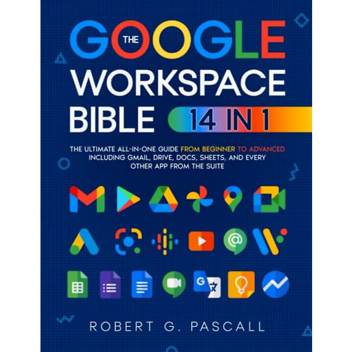 The Google Workspace Bible: [14 in 1] The Ultimate All-in-One Guide from Beginner to Advanced | Including Gmail, Drive, Docs, Sheets, and Every Other App from the Suite