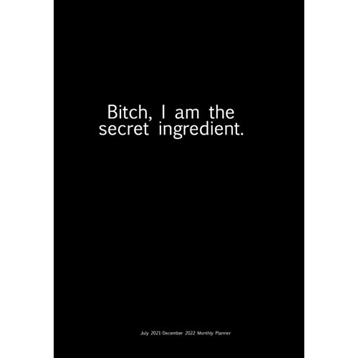 B*itch, I am the secret ingredient. July 2021-December 2022 Monthly Planner: Dated 2-page Monthly Vertical Calendar; Positive Vibes, Funny, Sarcastic, Motivational Cuss Words! Empowering for Women.