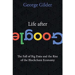 Life After Google: The Fall of Big Data and the Rise of the Blockchain Economy
