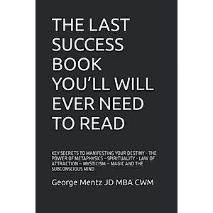 THE LAST SUCCESS BOOK YOU’LL WILL EVER NEED TO READ: KEY SECRETS TO MANIFESTING YOUR DESTINY - THE POWER OF METAPHYSICS –SPIRITUALITY - LAW OF ATTRACTION – MYSTICISM – MAGIC AND THE SUBCONSCIOUS MIND