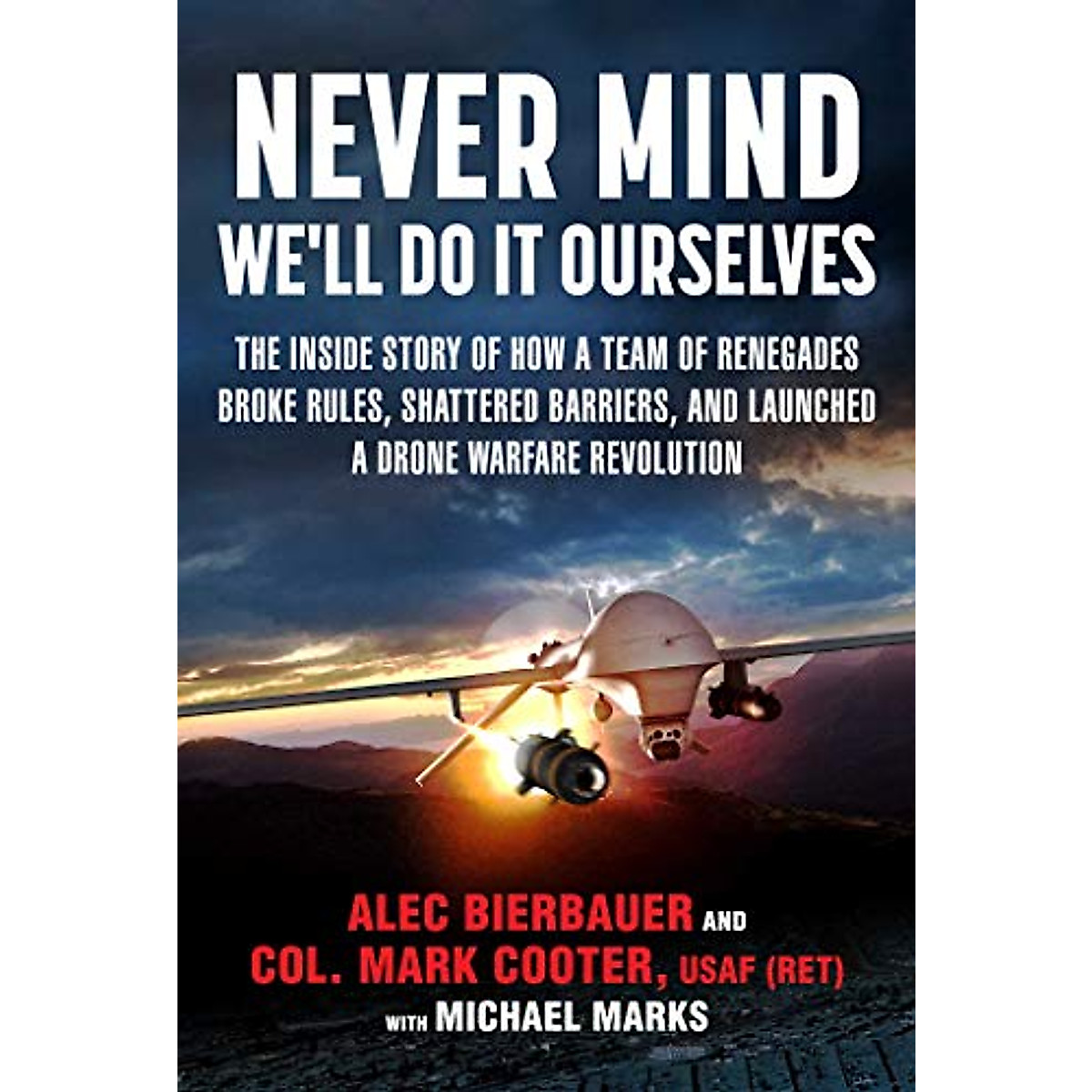 Never Mind, We'll Do It Ourselves: The Inside Story of How a Team of Renegades Broke Rules, Shattered Barriers, and Launched a Drone Warfare Revolution