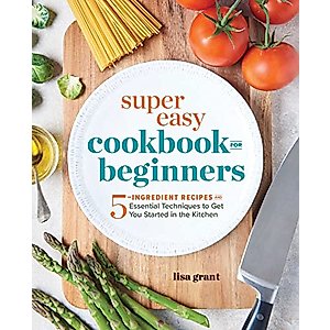 Super Easy Cookbook for Beginners: 5-Ingredient Recipes and Essential Techniques to Get You Started in the Kitchen