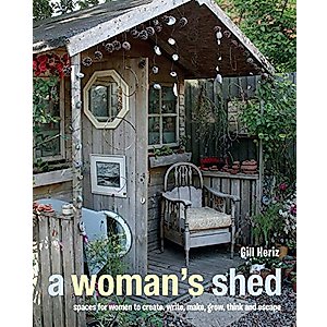 A Woman's Shed: Spaces for women to create, write, make, grow, think, and escape