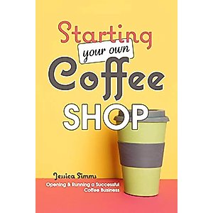 Starting Your Own Coffee Shop: Opening & Running a Successful Coffee Business