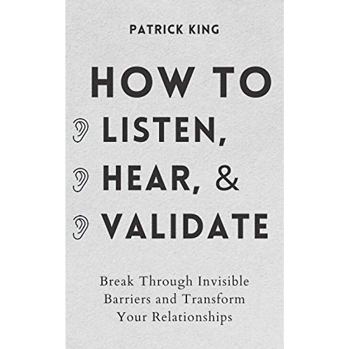 How to Listen, Hear, and Validate: Break Through Invisible Barriers and Transform Your Relationships (How to be More Likable and Charismatic)