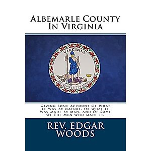 Albemarle County In Virginia: Giving Some Account Of What It Was By Nature, Of What It Was Made By Man, And Of Some Of The Men Who Made It.