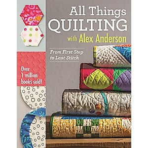 All Things Quilting with Alex Anderson: From First Step to Last Stitch