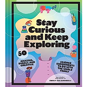 Stay Curious and Keep Exploring: 50 Amazing, Bubbly, and Creative Science Experiments to Do with the Whole Family