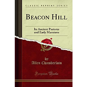 Beacon Hill: Its Ancient Pastures and Early Mansions (Classic Reprint)