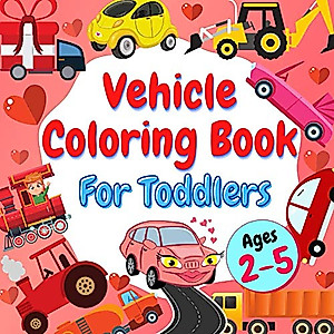 Vehicle Coloring Book For Toddlers Ages 2-5: Valentine's Day Gift for Children | Valentines Pictures with Trucks, Tractors, Diggers, Trains and Excavators