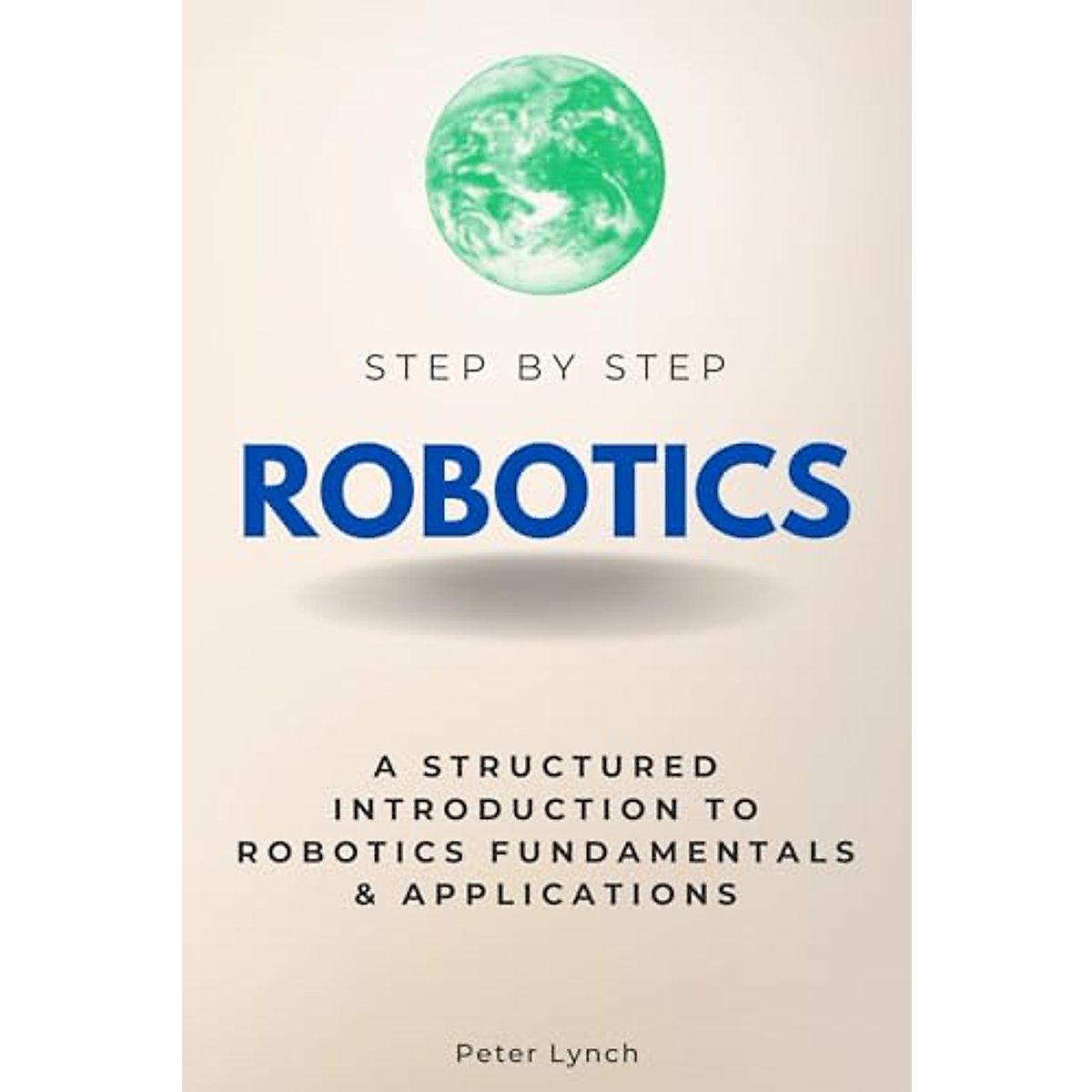 Robotics Step by Step: A Structured Introduction to Robotics Fundamentals & Applications (Step By Step Subject Guides)