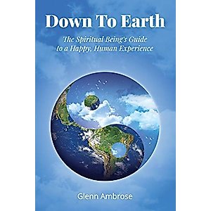 Down To Earth: The Spiritual Being's Guide to a Happy, Human Experience