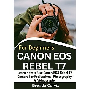 Canon EOS Rebel T7 Camera For Beginners: Learn How to Use Canon EOS Rebel T7 Camera for Professional Photography & Videography