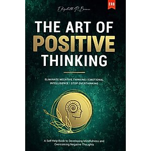 The Art of Positive Thinking: Eliminate Negative Thinking I Emotional Intelligence I Stop Overthinking: A Self Help Book to Developing Mindfulness and Overcoming Negative Thoughts