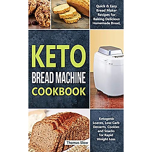 Keto Bread Machine Cookbook: Quick & Easy Bread Maker Recipes for Baking Delicious Homemade Bread, Ketogenic Loaves, Low-Carb Desserts, Cookies and Snacks for Rapid Weight Loss