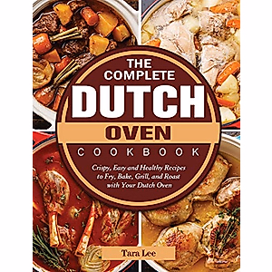 The Complete Dutch Oven Cookbook: Crispy, Easy and Healthy Recipes to Fry, Bake, Grill, and Roast with Your Dutch Oven