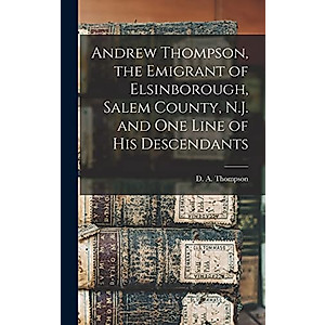 Andrew Thompson, the Emigrant of Elsinborough, Salem County, N.J. and one Line of his Descendants