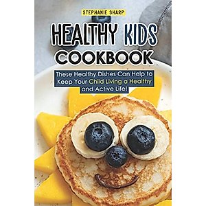 Healthy Kids Cookbook: These Healthy Dishes Can Help to Keep Your Child Living a Healthy and Active Life!