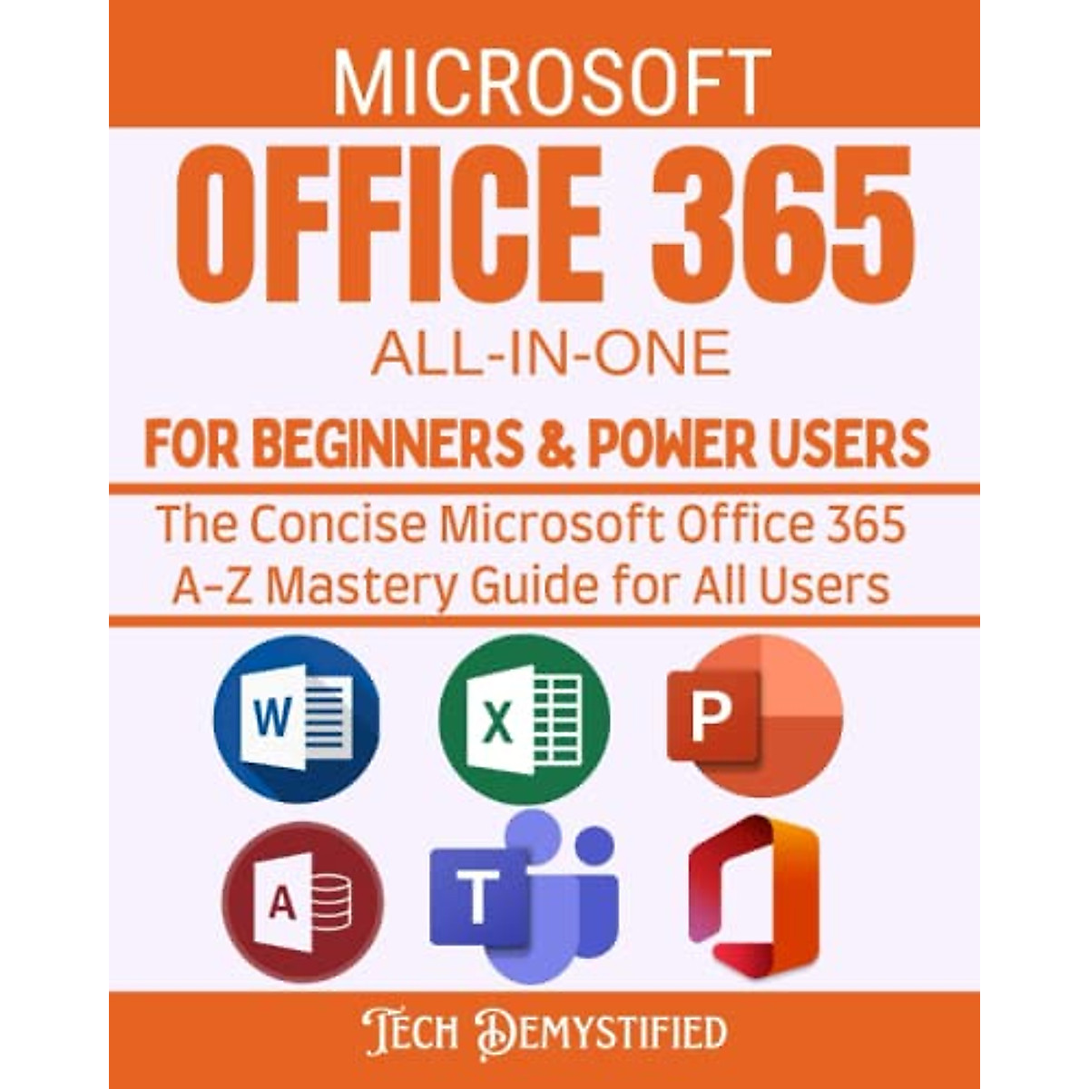 MICROSOFT OFFICE 365 ALL-IN-ONE FOR BEGINNERS & POWER USERS 2021: The Concise Microsoft Office 365 A-Z Mastery Guide for All Users (Word, Excel, ... Teams) (OFFICE 365 MASTERY GUIDE 2022)