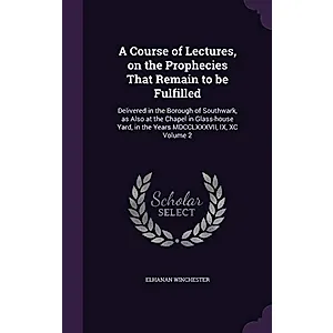 A Course of Lectures, on the Prophecies That Remain to be Fulfilled: Delivered in the Borough of Southwark, as Also at the Chapel in Glass-house Yard, in the Years MDCCLXXXVII, IX, XC Volume 2
