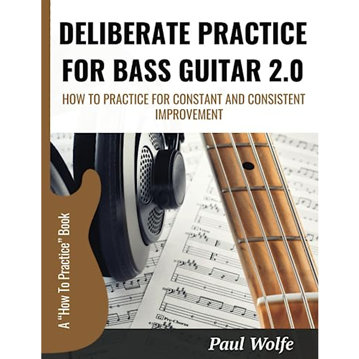 Deliberate Practice For Bass Guitar 2.0: How To Practice For Constant And Consistent Improvement (How To Play Bass - Practice Books)
