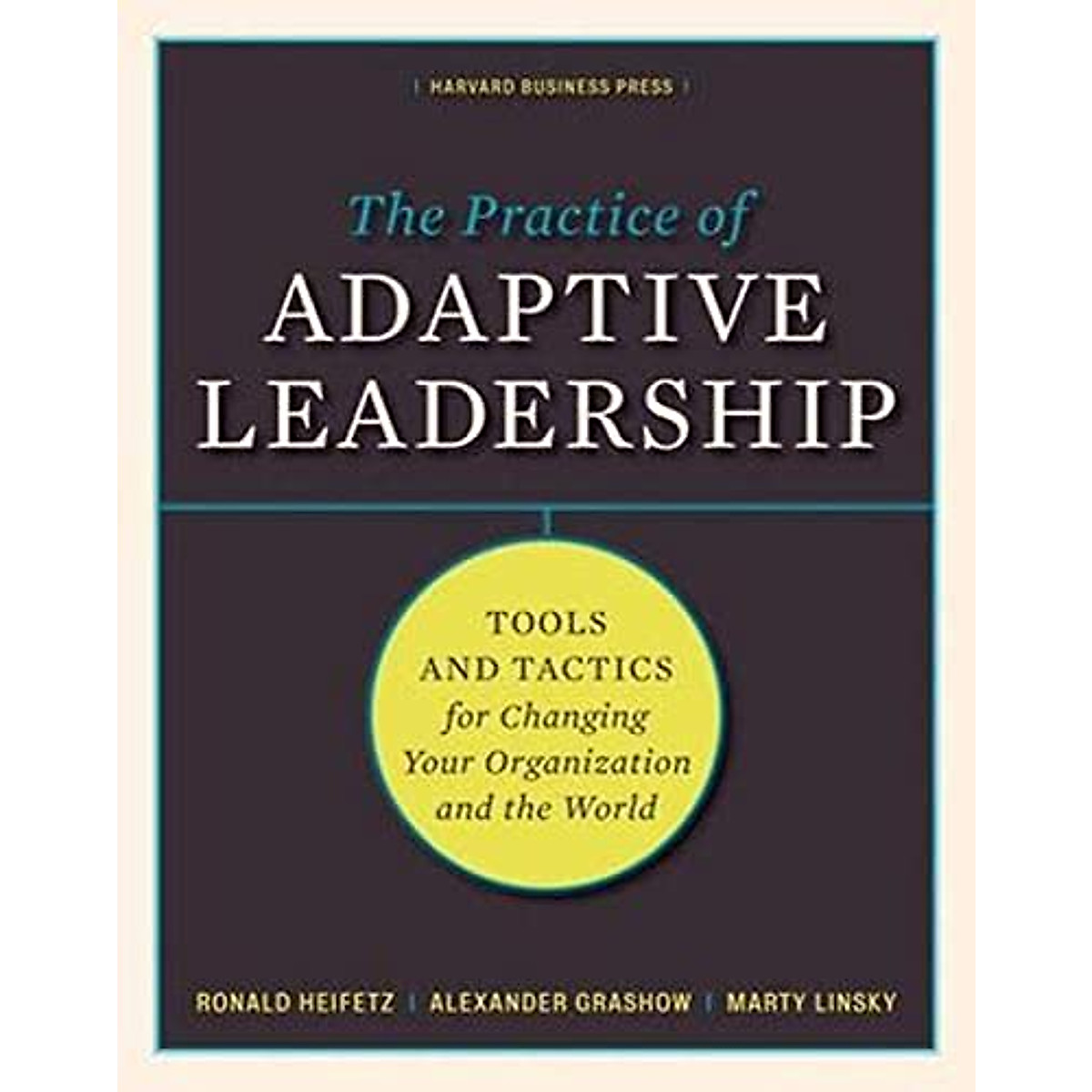 The Practice of Adaptive Leadership: Tools and Tactics for Changing Your Organization and the World
