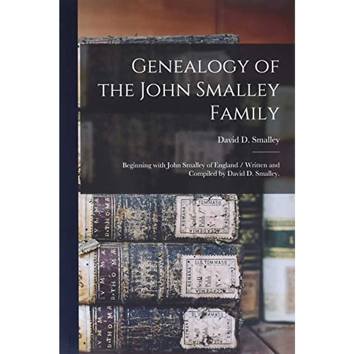 Genealogy of the John Smalley Family: Beginning With John Smalley of England / Written and Compiled by David D. Smalley.