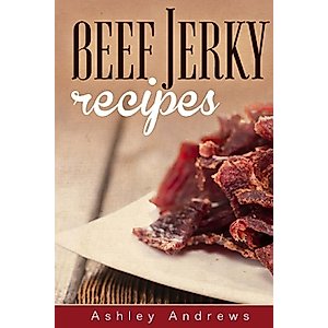 Beef Jerky Recipes: Homemade Beef Jerky, Turkey Jerky, Buffalo Jerky, Fish Jerky, and Venison Jerky Recipes