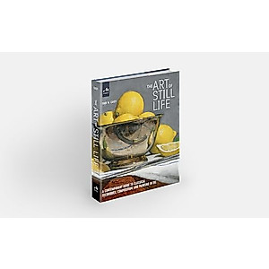 The Art of Still Life: A Contemporary Guide to Classical Techniques, Composition, and Painting in Oil