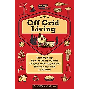 Off Grid Living: Step-By-Step Back to Basics Guide To Become Completely Self Sufficient in as Little as 30 Days