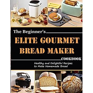 The Beginner's Elite Gourmet Bread Maker Cookbook: Healthy and delightful recipes to make homemade bread