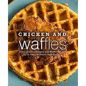 Chicken and Waffles: Fried Chicken Recipes and Waffle Recipes in One Southern Cookbook