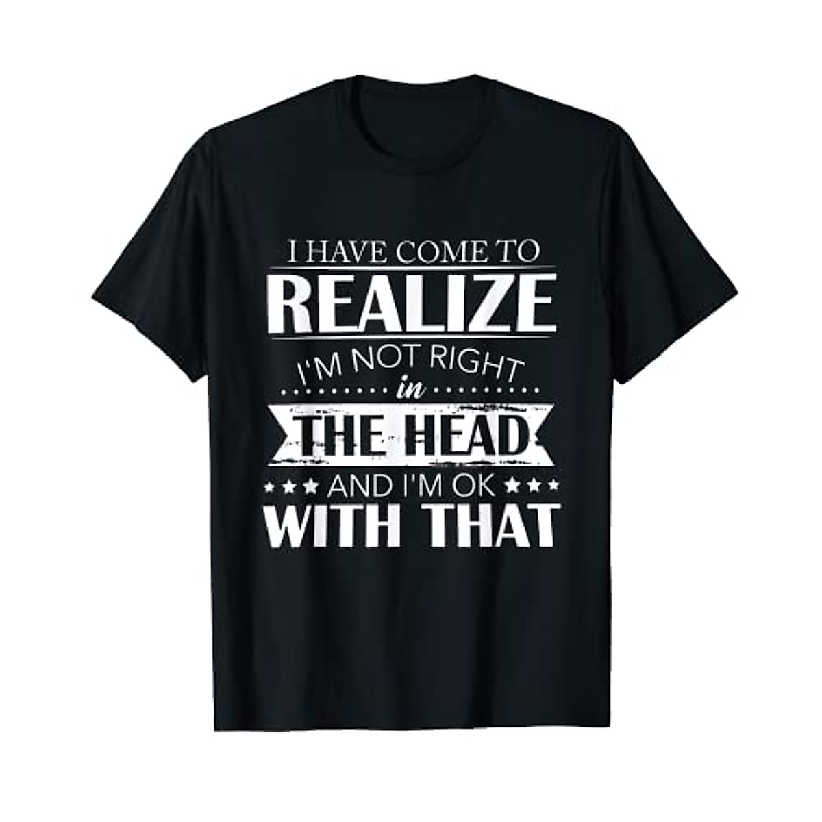 I Have Come To Realize I'm Not Right In The Head And I'm Ok T-Shirt
