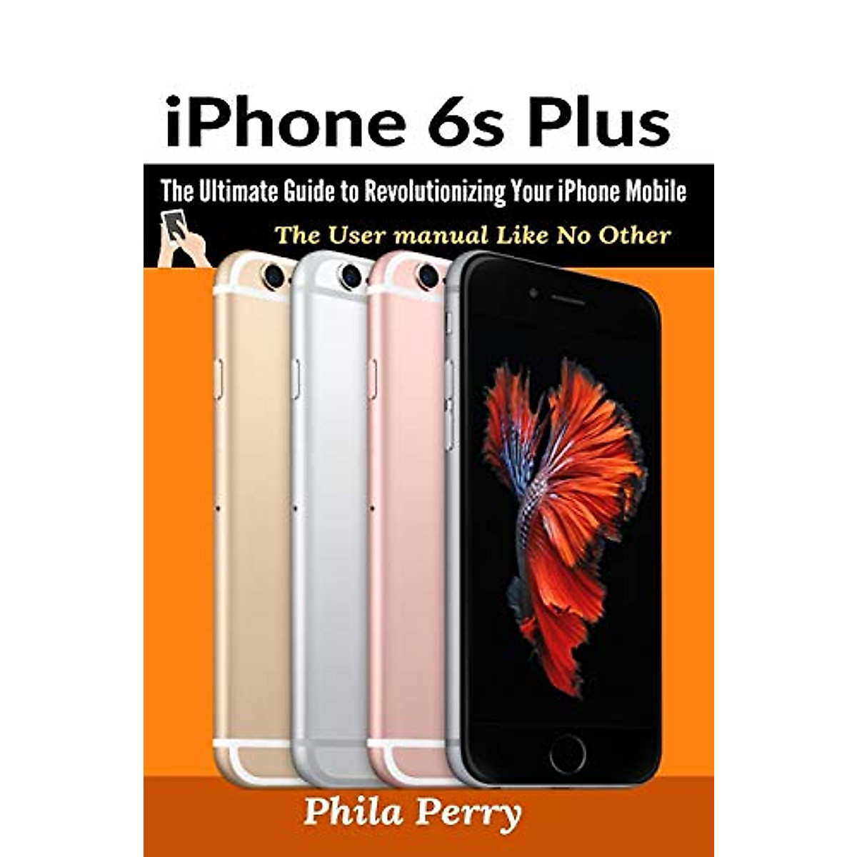 iPhone 6s Plus: The Ultimate Guide to Revolutionizing Your iPhone Mobile (The User Manual Like No Other)