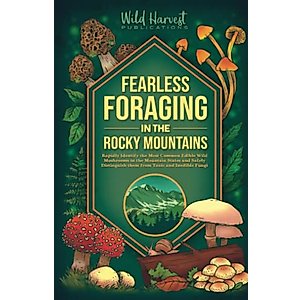 Fearless Foraging In the Rocky Mountains: Rapidly Identify the Most Common Edible Wild Mushrooms In The Mountain States and Safely Distinguish Them From Toxic and Inedible Fungi