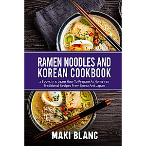 Ramen Noodles And Korean Cookbook: 2 Books In 1: Learn How To Prepare At Home 140 Traditional Recipes From Korea And Japan
