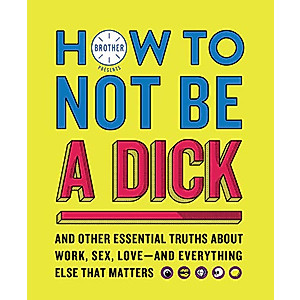How to Not Be a Dick: And Other Essential Truths About Work, Sex, Love―and Everything Else That Matters