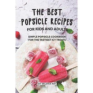 The Best Popsicle Recipes for Kids and Adults: Simple Popsicle Cookbook for The Tastiest Icy Treats