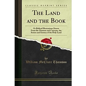 The Land and the Book: Or Biblical Illustrations Drawn From the Manners and Customs, the Scenes and Scenery of the Holy Land; Southern Palestine and Jerusalem (Classic Reprint)