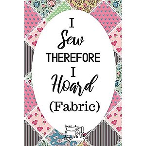 I Sew Therefore I Hoard Fabric: Funny Notebook For Quilters, Seamstresses, Anyone Who Loves Sewing!