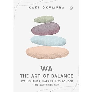 Wa - The Art of Balance: Live Healthier, Happier and Longer the Japanese Way