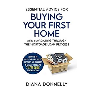 ESSENTIAL ADVICE FOR BUYING YOUR FIRST HOME AND NAVIGATING THROUGH THE MORTGAGE LOAN PROCESS: ANSWERS TO FIRST-TIME HOME BUYER QUESTIONS AND CONCERNS IN AN EASY 7-STEP GUIDE TO HOME BUYING