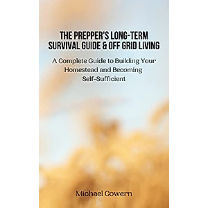 The Prepper's Long-Term Survival Guide and Off Grid Living: A Complete Guide to Building Your Homestead and Becoming Self-Sufficient