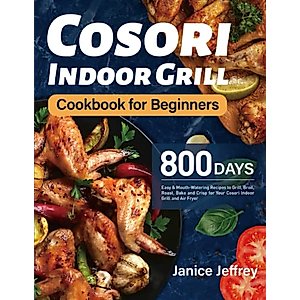 Cosori Indoor Grill Cookbook for Beginners: 800 Days Easy & Mouth-Watering Recipes to Grill, Broil, Roast, Bake and Crisp for Your Cosori Indoor Grill and Air Fryer
