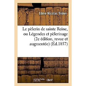 Le Pèlerin de Sainte Reine, Ou Légendes Et Pèlerinage de Sainte Reine d'Alise 2e Édition (Histoire) (French Edition)