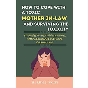 HOW TO COPE WITH A TOXIC MOTHER-IN-LAW AND SURVIVING THE TOXICITY: Strategies For Maintaining Harmony, Setting Boundaries And Finding Empowerment.