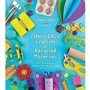 Fun and Easy Crafting with Recycled Materials: 60 Cool Projects that Reimagine Paper Rolls, Egg Cartons, Jars and More!