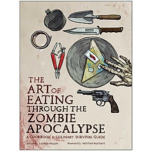 The Art of Eating Through the Zombie Apocalypse: A Cookbook and Culinary Survival Guide