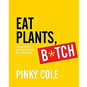 Eat Plants, B*tch: 91 Vegan Recipes That Will Blow Your Meat-Loving Mind